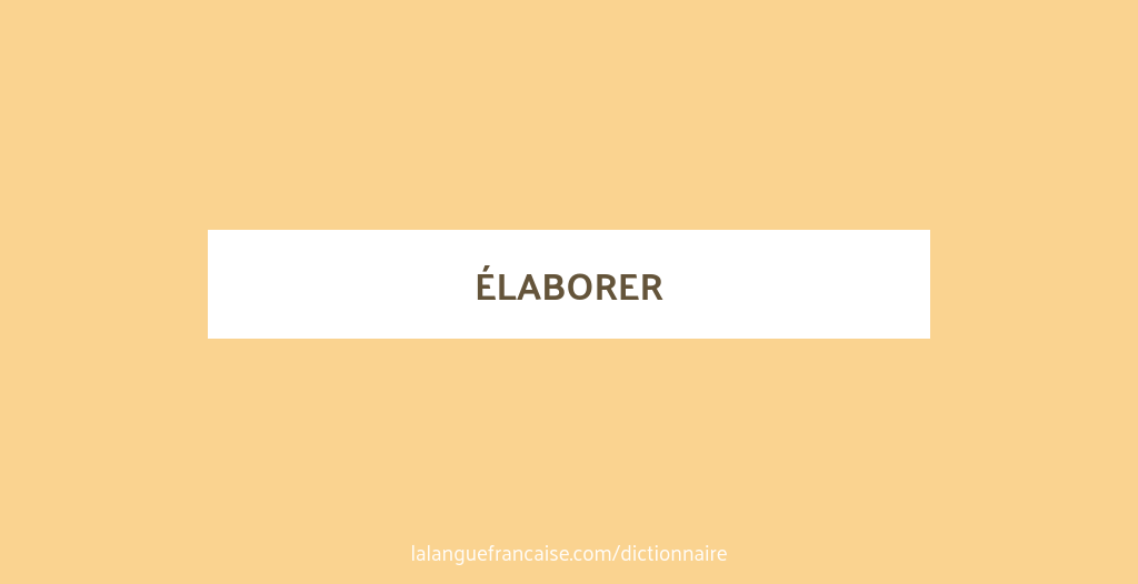 Définition de élaborer | Dictionnaire français